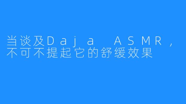 当谈及Daja ASMR，不可不提起它的舒缓效果_搜啥网声控助眠