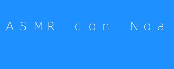 ASMR con Noa带你走进一个放松、安详的心灵世界_搜啥网声控助眠